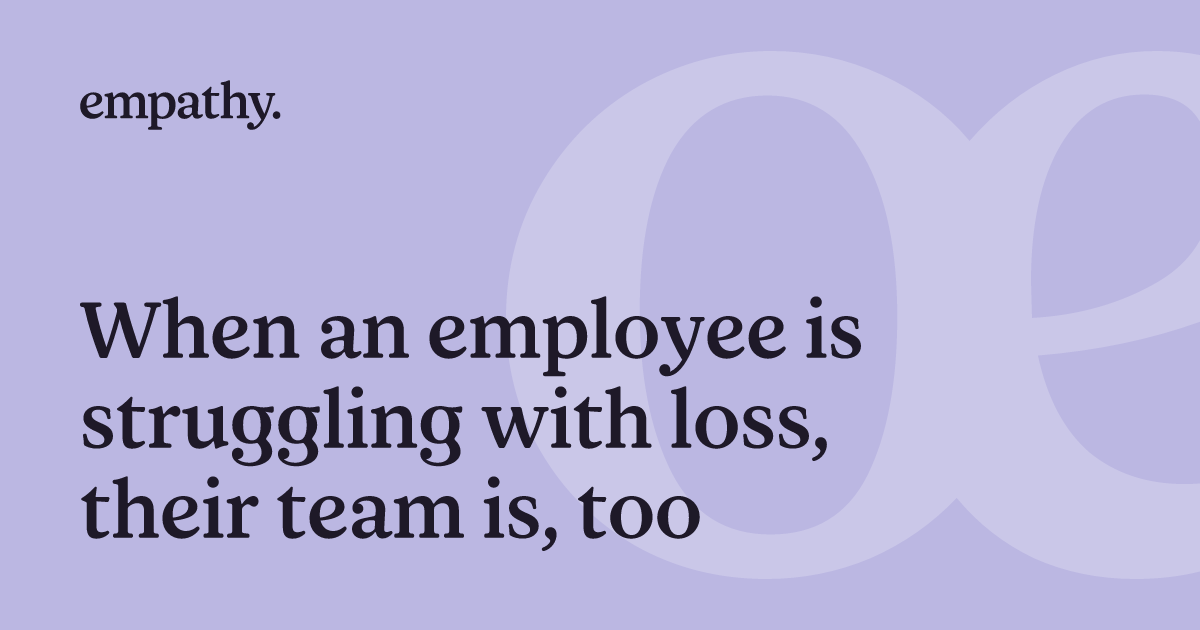 When an employee is struggling with loss, their team is, too | Empathy